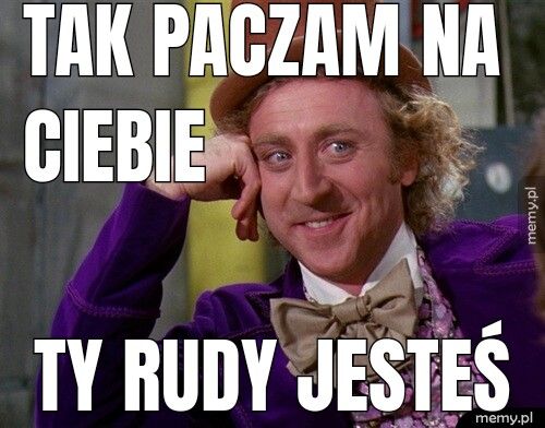 Tak paczam na ciebie Ty RUDY jesteś - Memy.pl